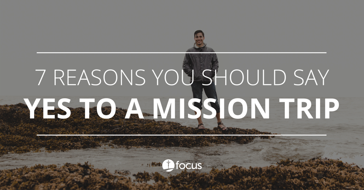 7 Reasons You Should Say "Yes" to a Mission Trip - FOCUS Equip