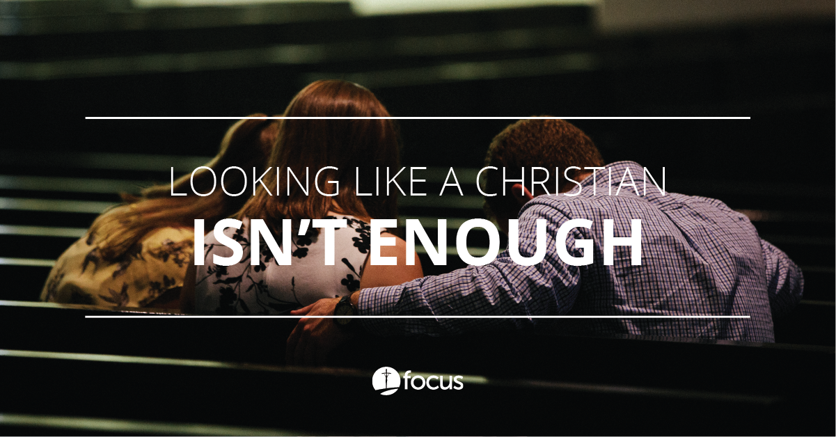 Looking Like a Christian Isn't Enough - FOCUS Equip
